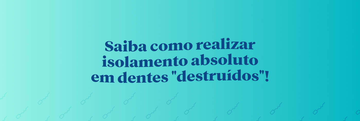 Saiba mais sobre técnica de isolamento absoluto para endodontista